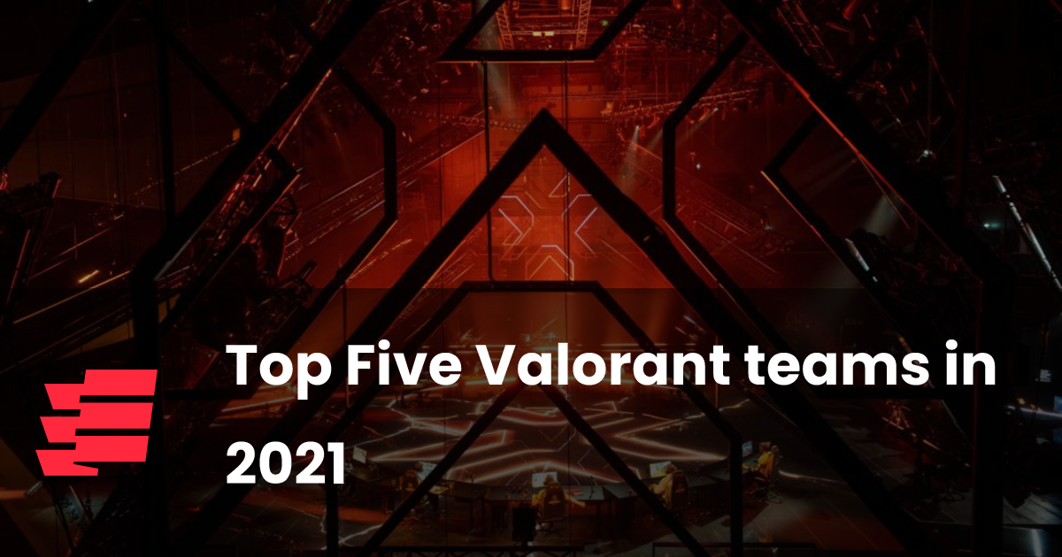 Top Five Valorant teams in 2021 | esports.gg
