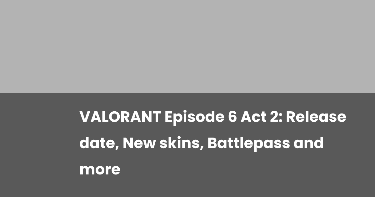 VALORANT Episode 6 Act 2: Release date, New skins, Battlepass and more ...