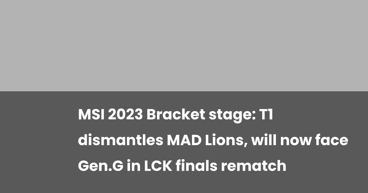 MSI 2023 Bracket stage: T1 dismantles MAD Lions, will now face Gen.G in LCK finals rematch ...