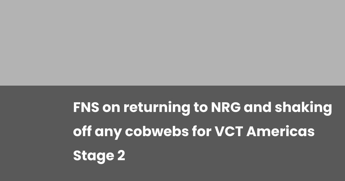 FNS on returning to NRG and shaking off any cobwebs for VCT Americas ...