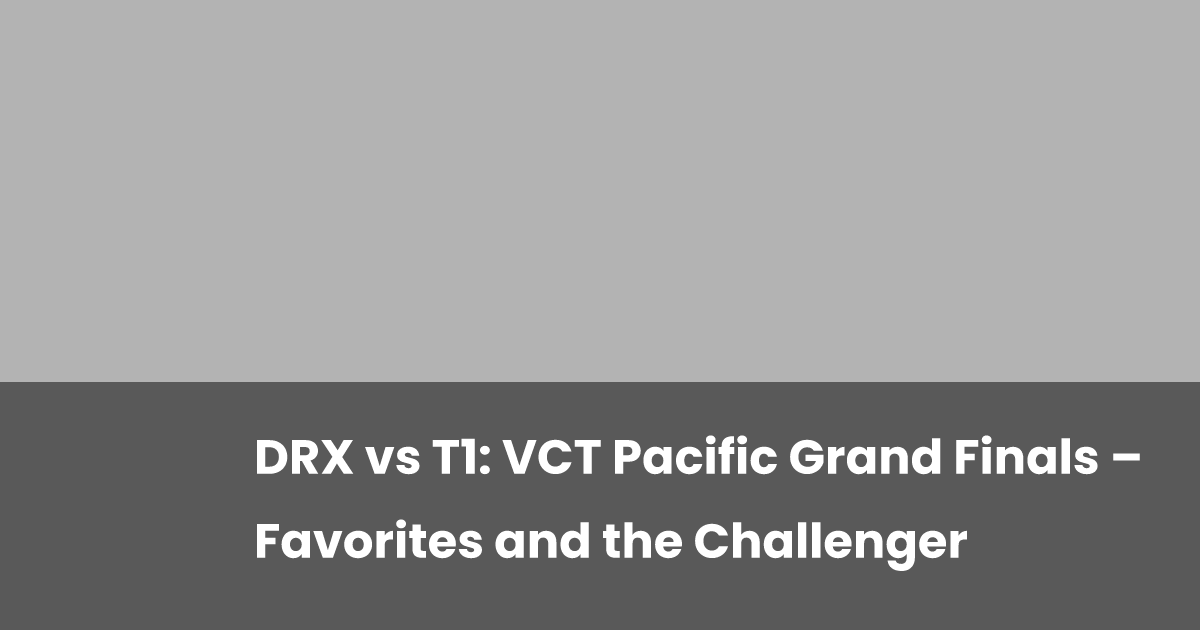 DRX vs T1: VCT Pacific Grand Finals – Favorites and the Challenger ...